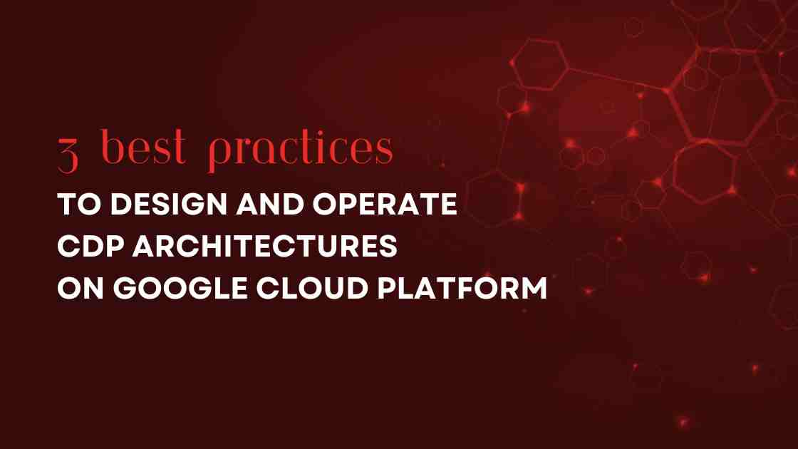 3 Best Practices: Designing CDP Architectures on Google Cloud